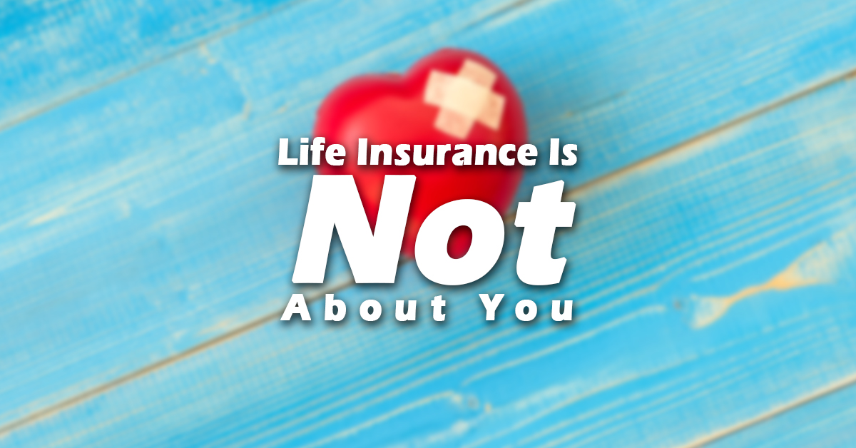 Life Insurance Is Not About You – ICA Agency Alliance, Inc.