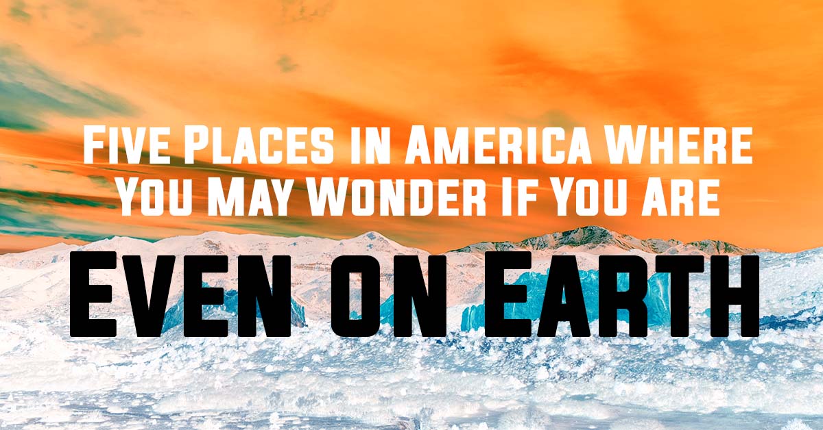 Five Places in America Where You May Wonder If You Are Even on Earth ...